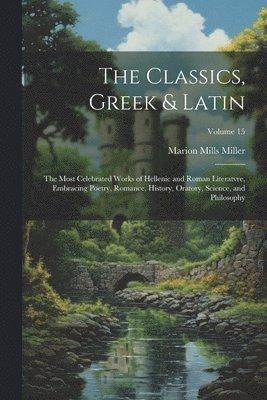 Classics, Greek & Latin; the Most Celebrated Works of Hellenic and Roman Literatvre, Embracing ...