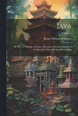 Java; or, How to Manage a Colony. Showing a Practical Solution to the ...