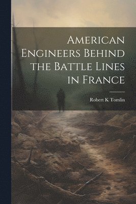 American Engineers Behind the Battle Lines in France - Robert K Tomlin ...