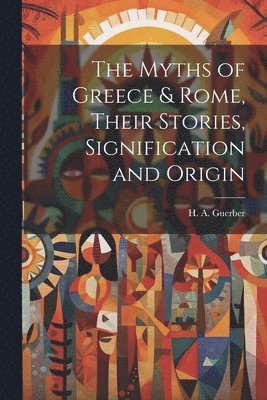 Myths of Greece & Rome, Their Stories, Signification and Origin - H A D Guerber, H A D Guerber ...