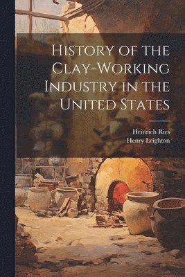 History of the Clay-Working Industry in the United States - Heinrich ...