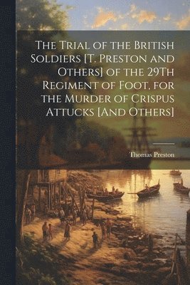 Trial of the British Soldiers [T. Preston and Others] of the 29Th Regiment of Foot, for the ...