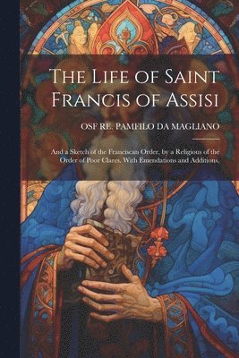 Life of Saint Francis of Assisi; and a Sketch of the Franciscan Order ...