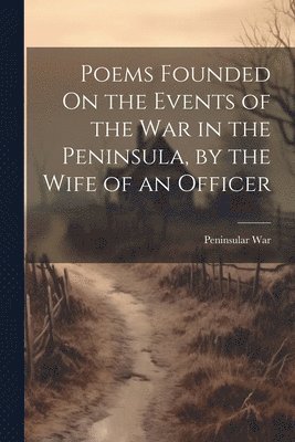 Poems Founded On the Events of the War in the Peninsula, by the Wife of ...