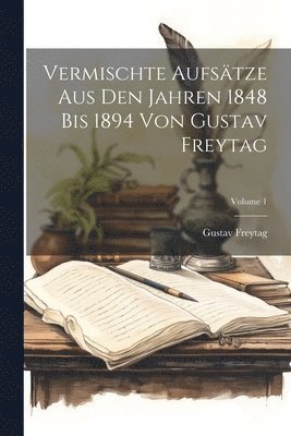 Vermischte Aufsätze Aus Den Jahren 1848 Bis 1894 Von Gustav Freytag; Volume 1 - Gustav Freytag ...