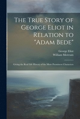 True Story of George Eliot in Relation to "Adam Bede" - William Mottram ...