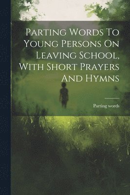 Parting Words To Young Persons On Leaving School, With Short Prayers ...