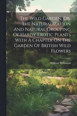 Wild Garden, Or, The Naturalization And Natural Grouping Of Hardy ...