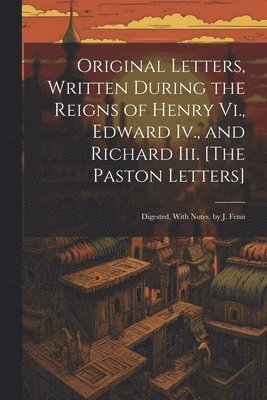 Original Letters, Written During the Reigns of Henry Vi., Edward Iv ...