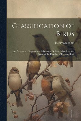 Classification of Birds; an Attempt to Diagnose the Subclasses, Orders ...