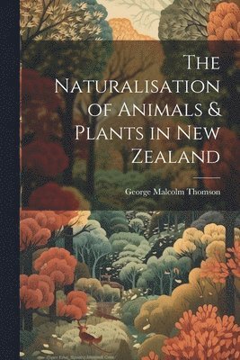 Naturalisation of Animals & Plants in New Zealand - George Malcolm ...