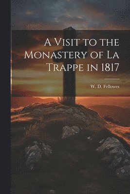 Visit to the Monastery of La Trappe in 1817 - W D Fellowes, W D ...