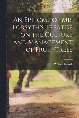 Epitome of Mr. Forsyth's Treatise on the Culture and Management of ...