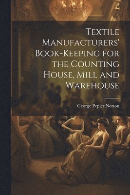 Textile Manufacturers' Book-Keeping for the Counting House, Mill and ...