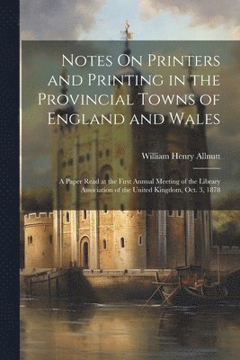 Notes On Printers and Printing in the Provincial Towns of England and ...