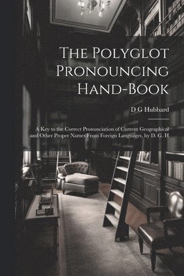 Polyglot Pronouncing Hand-book; a key to the Correct Pronunciation of Current Geographical and ...