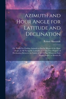 Azimuth and Hour Angle for Latitude and Declination; or, Tables for ...