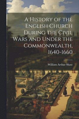 History of the English Church During the Civil Wars and Under the ...