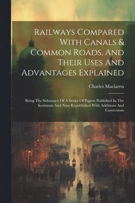 Railways Compared With Canals & Common Roads, And Their Uses And Advantages Explained - Charles ...