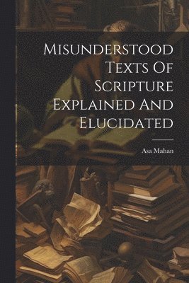 Misunderstood Texts Of Scripture Explained And Elucidated - Asa Mahan ...