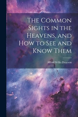 Common Sights in the Heavens, and How to See and Know Them - Alfred Wilks Drayson - Häftad ...