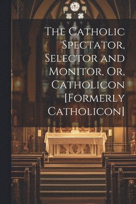 Catholic Spectator, Selector and Monitor, Or, Catholicon [Formerly ...