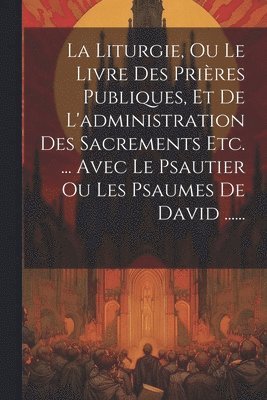 Liturgie, Ou Le Livre Des Prières Publiques, Et De L'administration Des ...