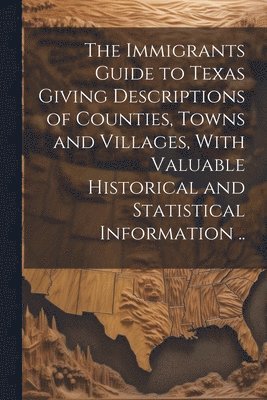 Immigrants Guide to Texas Giving Descriptions of Counties, Towns and ...