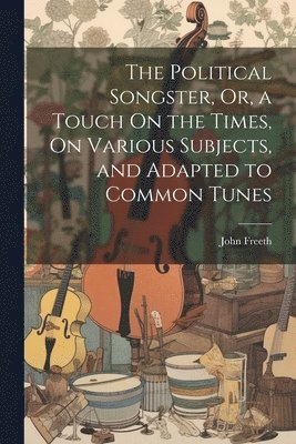 Political Songster, Or, a Touch On the Times, On Various Subjects, and ...