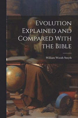 Evolution Explained and Compared With the Bible - William Woods Smyth ...