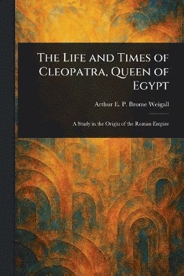 Life and Times of Cleopatra, Queen of Egypt - Arthur E P Brome Weigall ...