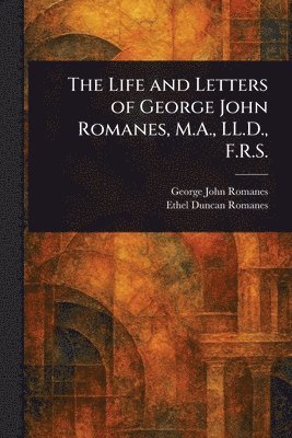 Life and Letters of George John Romanes, M.A., LL.D., F.R.S. - George ...