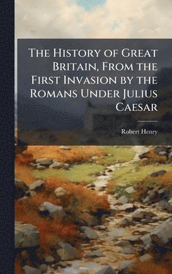 History of Great Britain, From the First Invasion by the Romans Under Julius Caesar - Robert ...