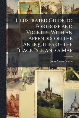 Illustrated Guide to Fortrose and Vicinity, With an Appendix on the ...