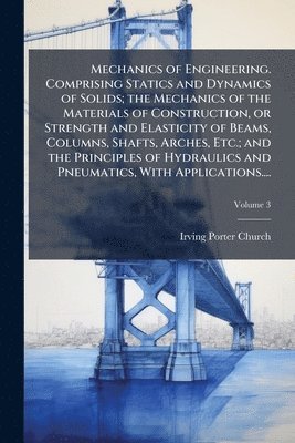 Mechanics of Engineering. Comprising Statics and Dynamics of Solids; the Mechanics of the ...