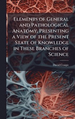 Elements of General and Pathological Anatomy, Presenting a View of the ...