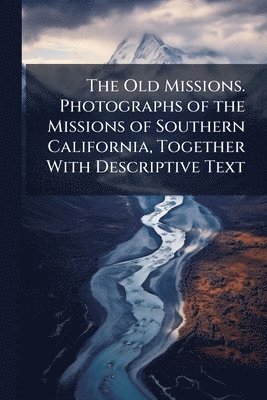 Old Missions. Photographs of the Missions of Southern California, Together With Descriptive Text ...