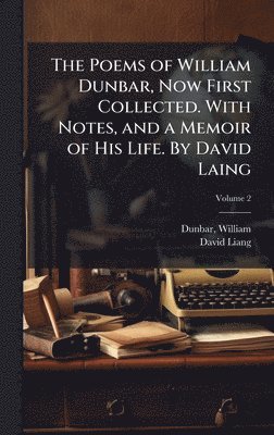 Poems of William Dunbar, Now First Collected. With Notes, and a Memoir ...