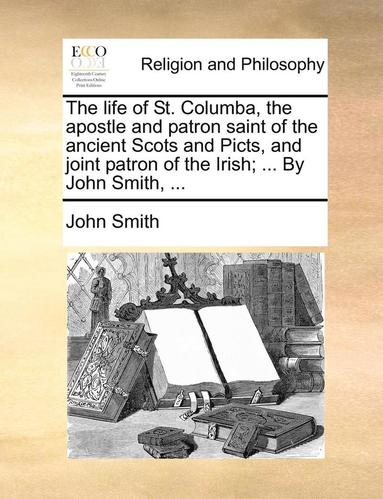 Life of St. Columba, the Apostle and Patron Saint of the Ancient Scots ...