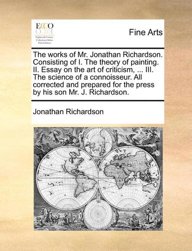 Works of Mr. Jonathan Richardson. Consisting of I. the Theory of ...