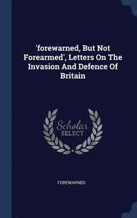 'forewarned, But Not Forearmed', Letters On The Invasion And Defence Of ...
