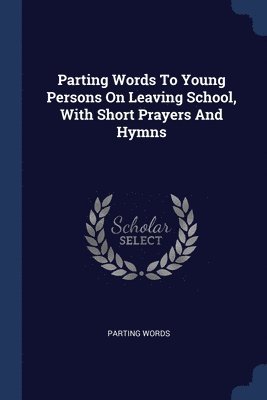 Parting Words To Young Persons On Leaving School, With Short Prayers ...