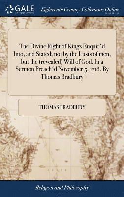 Divine Right of Kings Enquir'd Into, and Stated; not by the Lusts of ...