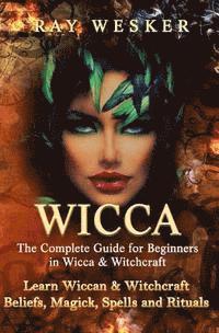 Wicca: The Complete Guide for Beginners in Wicca & Witchcraft: Learn Wiccan & Witchcraft Beliefs ...