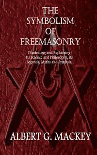 The Symbolism of Freemasonry: Illustrating and Explaining Its Science and Philosophy, its ...