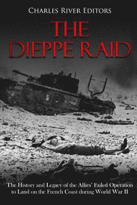 The Dieppe Raid: The History and Legacy of the Allies' Failed Operation ...