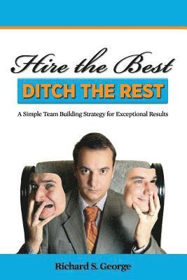 Hire the Best - Ditch the Rest: A Simple Team Building Strategy for ...