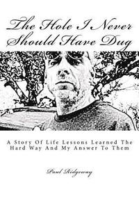 The Hole I Never Should Have Dug: A Story of Life Lessons Learned the ...