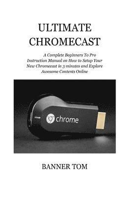 Ultimate Chromecast: A Complete Beginners To Pro Instruction Manual on ...
