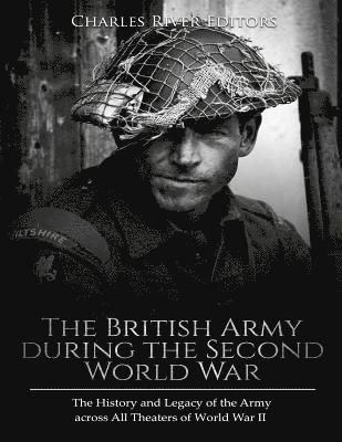 The British Army during the Second World War: The History and Legacy of ...
